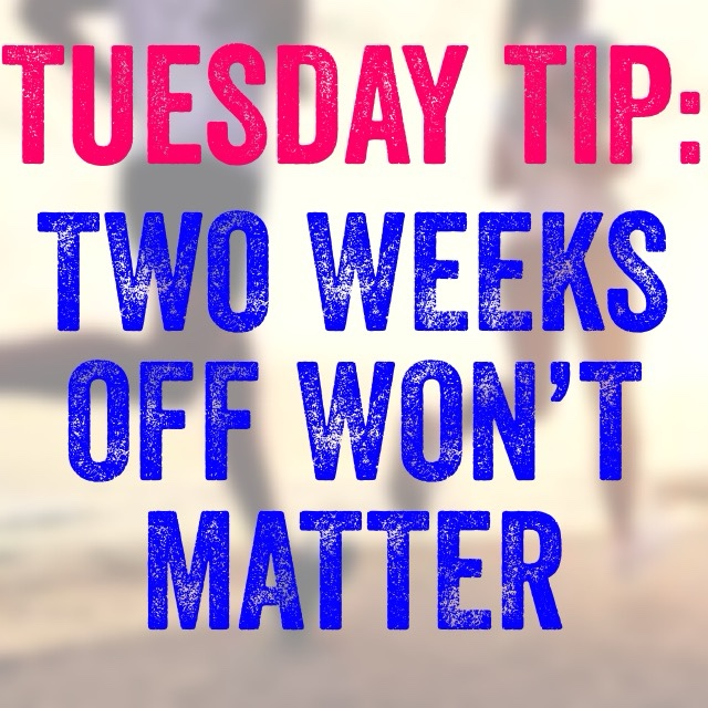 Tuesday Tip: Two weeks off won’t matter – Every Step Fitness